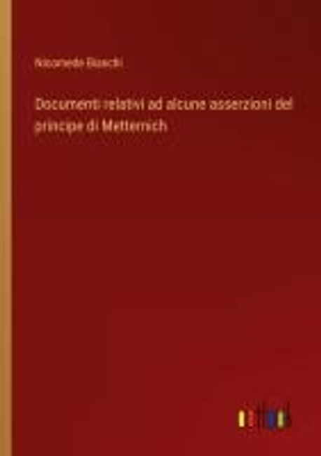 Documenti relativi ad alcune asserzioni del principe di Metternich ...