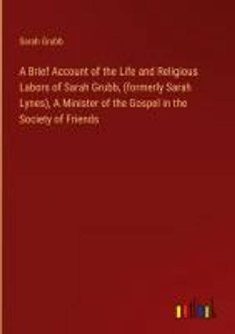 A Brief Account of the Life and Religious Labors of Sarah Grubb ...