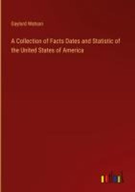 A Collection of Facts Dates and Statistic of the United States of ...
