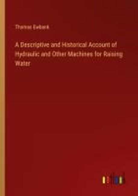 A Descriptive and Historical Account of Hydraulic and Other Machines ...
