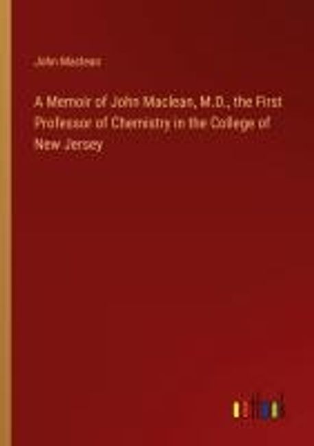 A Memoir of John Maclean, M.D., the First Professor of Chemistry in the ...