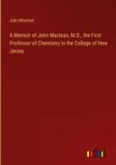 A Memoir of John Maclean, M.D., the First Professor of Chemistry in the ...