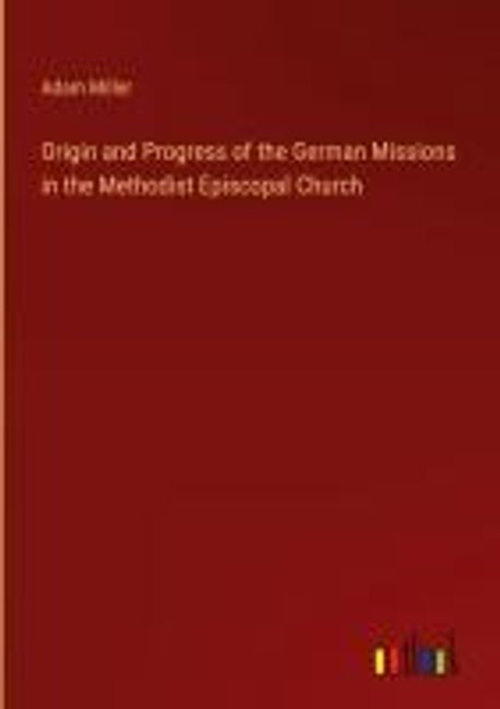 Origin and Progress of the German Missions in the Methodist Episcopal ...