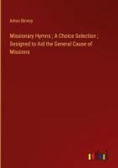 Missionary Hymns ; A Choice Selection ; Designed to Aid the General ...