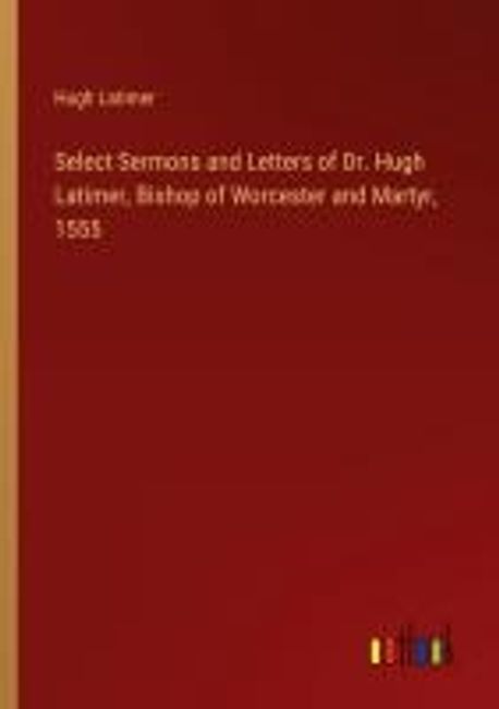 Select Sermons and Letters of Dr. Hugh Latimer, Bishop of Worcester and ...