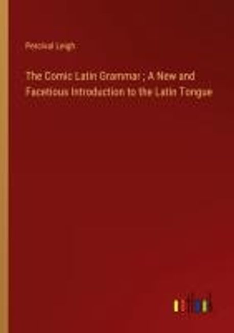 The Comic Latin Grammar ; A New and Facetious Introduction to the Latin ...