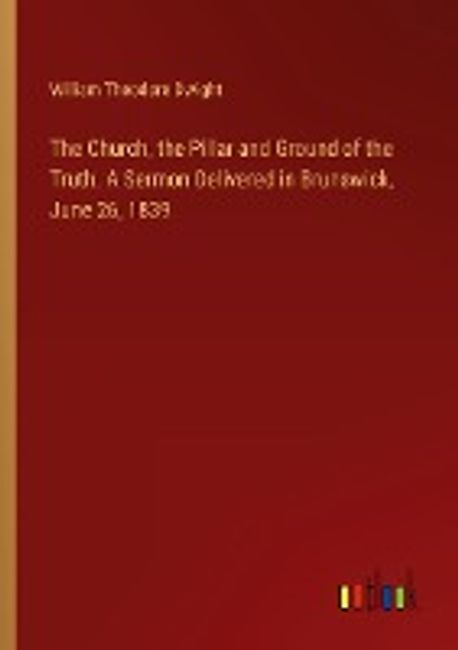 The Church, the Pillar and Ground of the Truth. A Sermon Delivered in ...