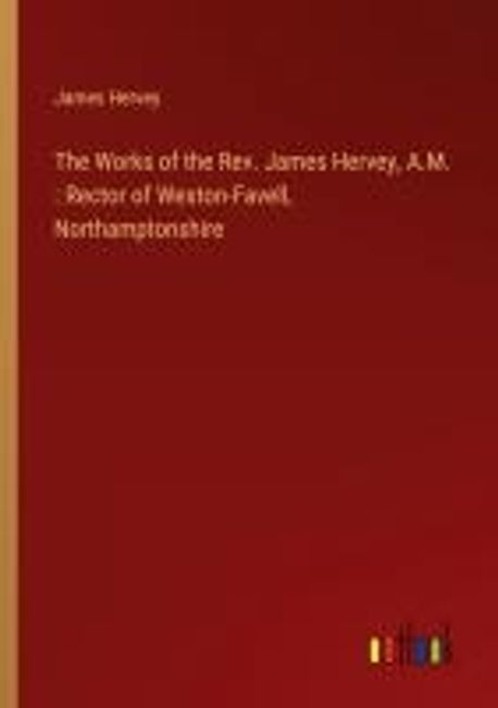 The Works of the Rev. James Hervey, A.M. : Rector of Weston-Favell ...