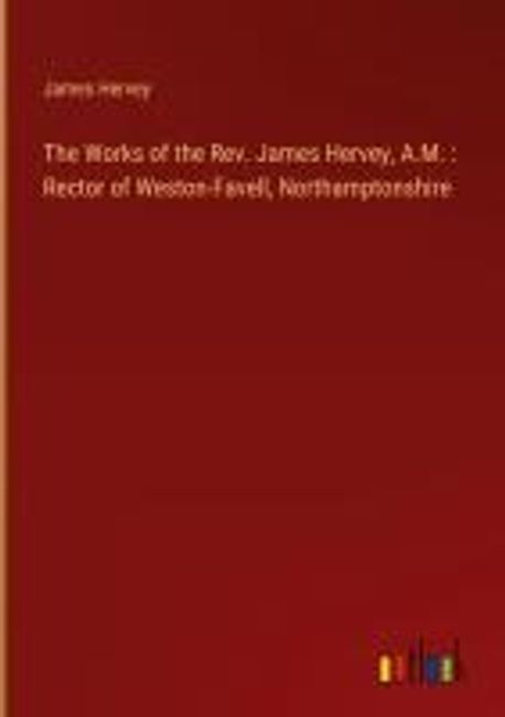 The Works of the Rev. James Hervey, A.M. : Rector of Weston-Favell ...