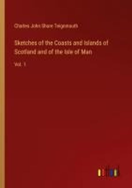 Sketches of the Coasts and Islands of Scotland and of the Isle of Man ...