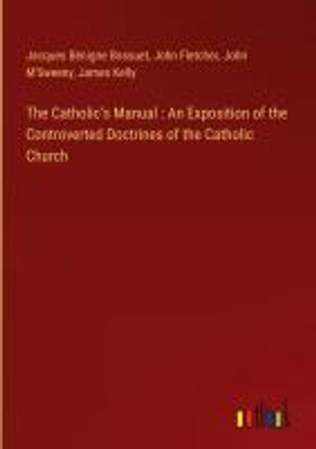 The Catholic's Manual : An Exposition of the Controverted Doctrines of ...