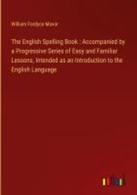 The English Spelling Book : Accompanied by a Progressive Series of Easy ...