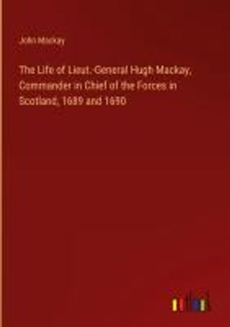 The Life of Lieut.-General Hugh Mackay, Commander in Chief of the ...