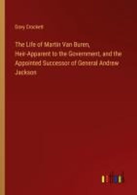 The Life of Martin Van Buren, Heir-Apparent to the Government, and the ...