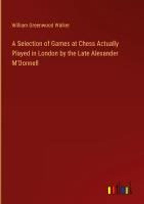 A Selection of Games at Chess Actually Played in London by the Late ...