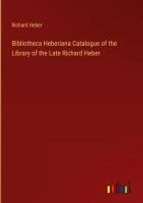 Bibliotheca Heberiana Catalogue of the Library of the Late Richard ...
