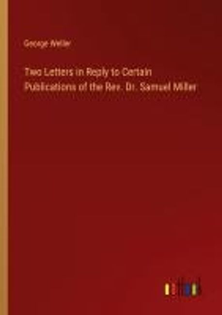 Two Letters in Reply to Certain Publications of the Rev. Dr. Samuel ...