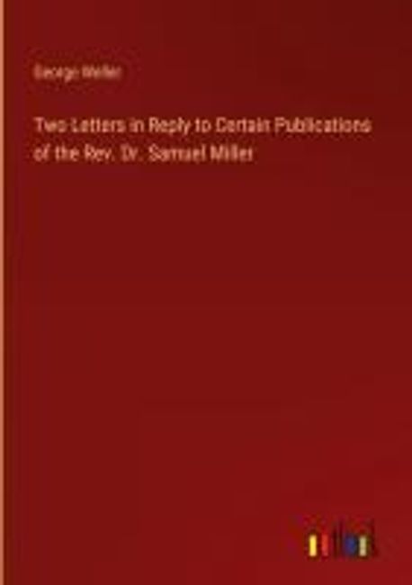 Two Letters in Reply to Certain Publications of the Rev. Dr. Samuel ...