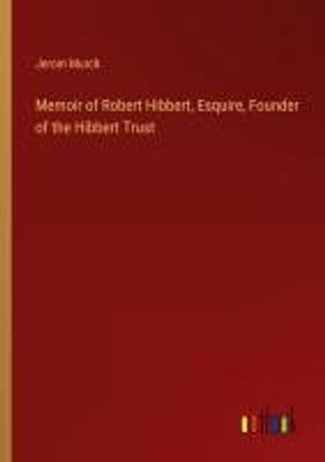 Memoir of Robert Hibbert, Esquire, Founder of the Hibbert Trust | Murch ...