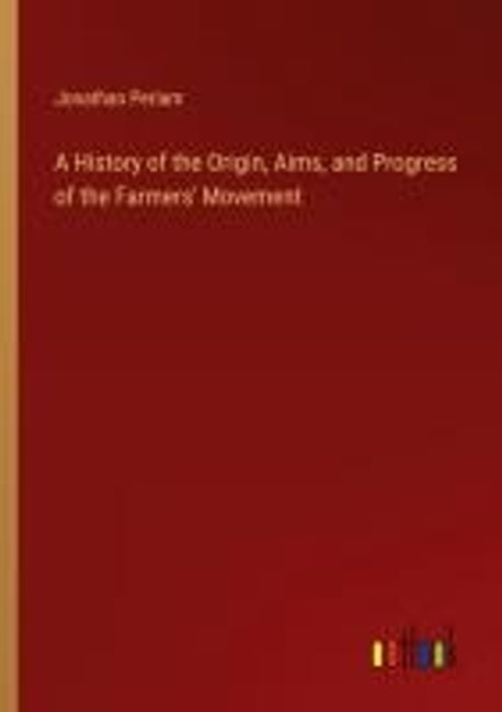 A History of the Origin, Aims, and Progress of the Farmers' Movement ...