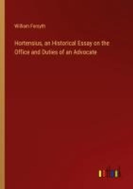 Hortensius, an Historical Essay on the Office and Duties of an Advocate ...