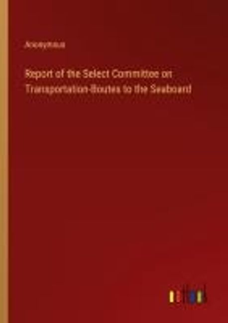Report of the Select Committee on Transportation-Boutes to the Seaboard ...