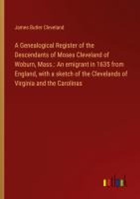 A Genealogical Register of the Descendants of Moses Cleveland of Woburn ...