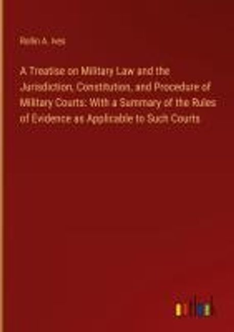 A Treatise on Military Law and the Jurisdiction, Constitution, and ...