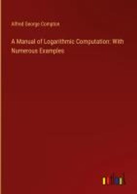 A Manual of Logarithmic Computation: With Numerous Examples | Compton ...