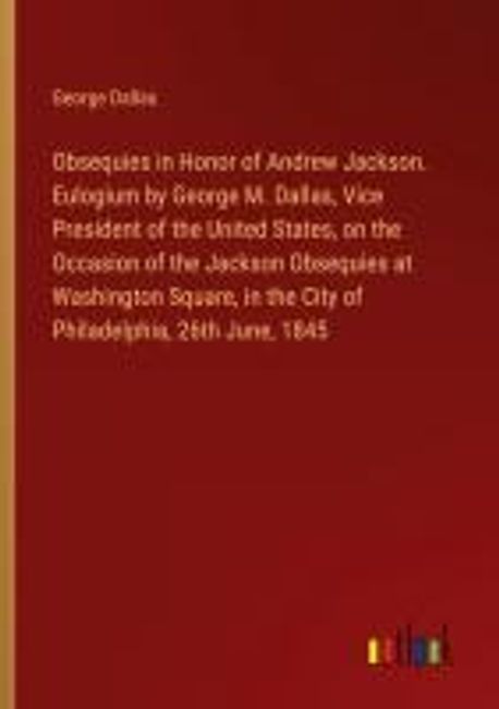 Obsequies in Honor of Andrew Jackson. Eulogium by George M. Dallas ...