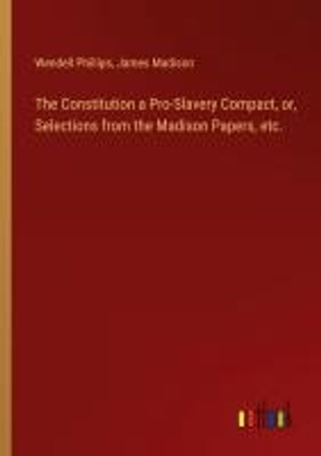 The Constitution a Pro-Slavery Compact, or, Selections from the Madison ...
