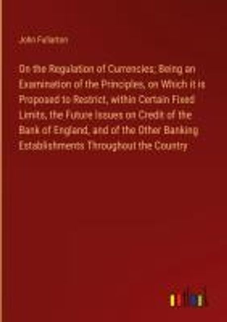 On the Regulation of Currencies; Being an Examination of the Principles ...