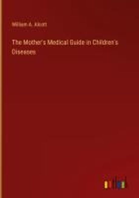 The Mother's Medical Guide in Children's Diseases | Alcott, William A ...