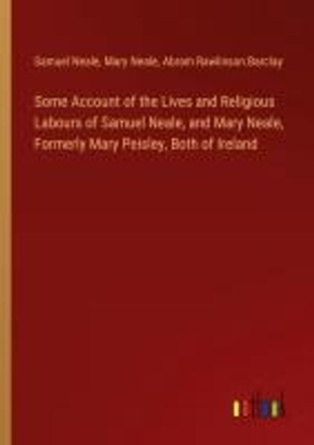 Some Account of the Lives and Religious Labours of Samuel Neale, and ...