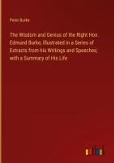 The Wisdom and Genius of the Right Hon. Edmund Burke, Illustrated in a Series of Extracts from ...