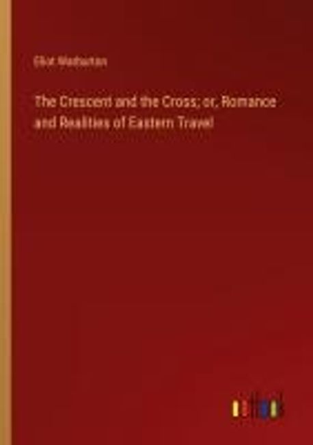 The Crescent and the Cross; or, Romance and Realities of Eastern Travel ...