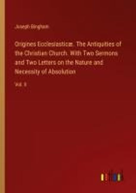 Origines Ecclesiasticae. The Antiquities of the Christian Church. With ...