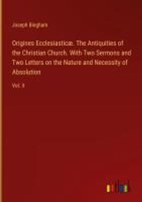 Origines Ecclesiasticae. The Antiquities of the Christian Church. With ...