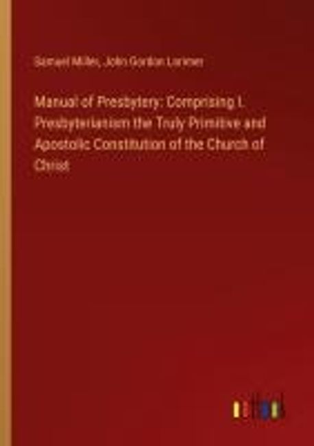 Manual of Presbytery: Comprising I. Presbyterianism the Truly Primitive ...