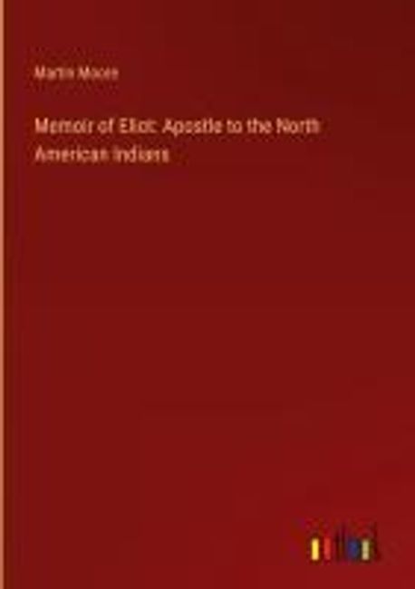 Memoir of Eliot: Apostle to the North American Indians | Moore, Martin ...