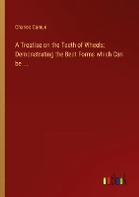 A Treatise on the Teeth of Wheels: Demonstrating the Best Forms which ...