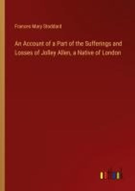 An Account of a Part of the Sufferings and Losses of Jolley Allen, a ...