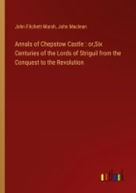 Annals of Chepstow Castle : or,Six Centuries of the Lords of Striguil ...