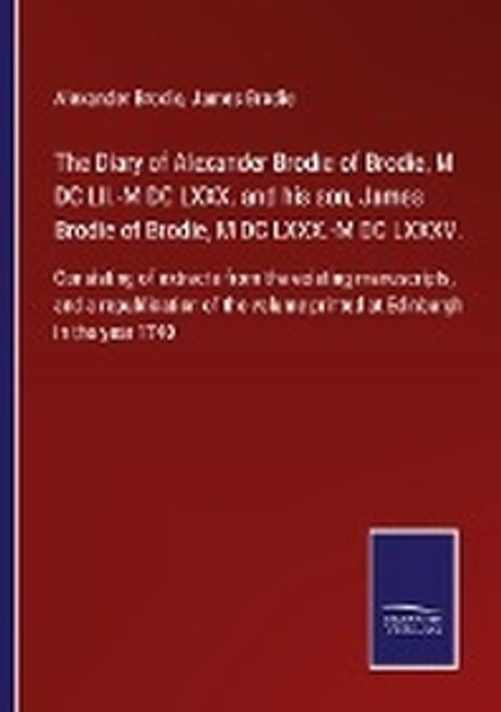 The Diary of Alexander Brodie of Brodie, M DC LII.-M DC LXXX. and his ...