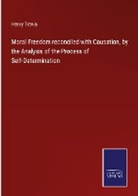 Moral Freedom reconciled with Causation, by the Analysis of the Process ...
