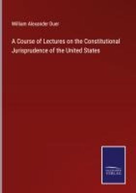 A Course of Lectures on the Constitutional Jurisprudence of the United ...