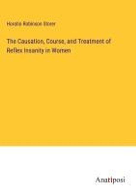 The Causation, Course, and Treatment of Reflex Insanity in Women | Storer, Horatio Robinson - 교보문고