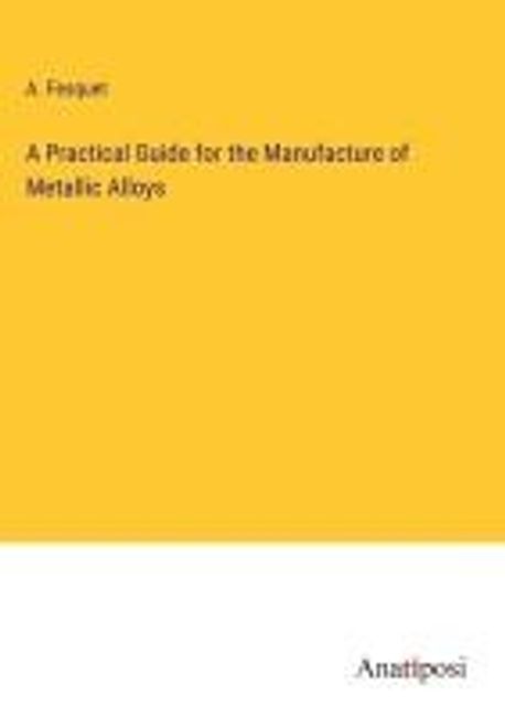 A Practical Guide for the Manufacture of Metallic Alloys | Fesquet, A. - 교보문고