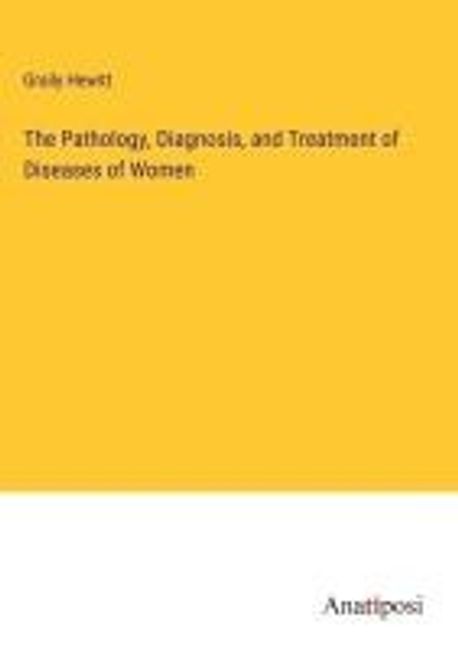 The Pathology, Diagnosis, and Treatment of Diseases of Women | Hewitt ...