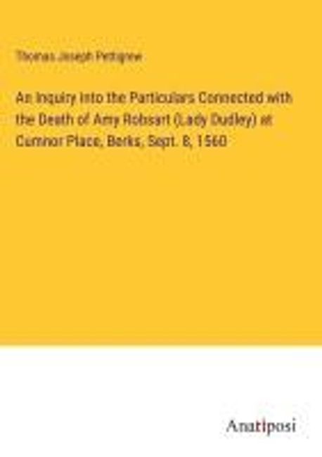 An Inquiry into the Particulars Connected with the Death of Amy Robsart ...